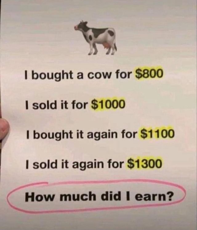 I bought a cow for $800 I sold it for $1000 I bought it again for $1100 ...