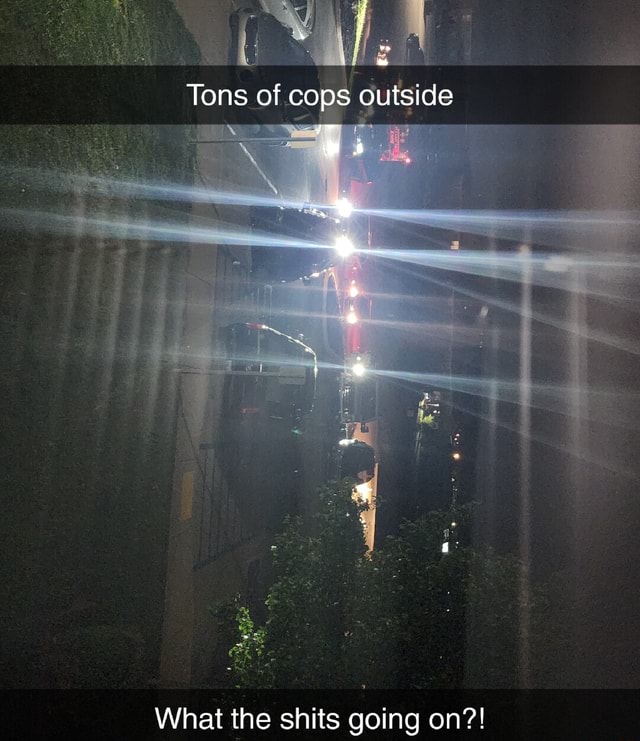 Tons of cops outside What the shits going on?! - iFunny