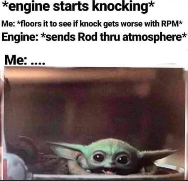 *engine starts knocking* Me: "floors it to see if knock gets worse with ...
