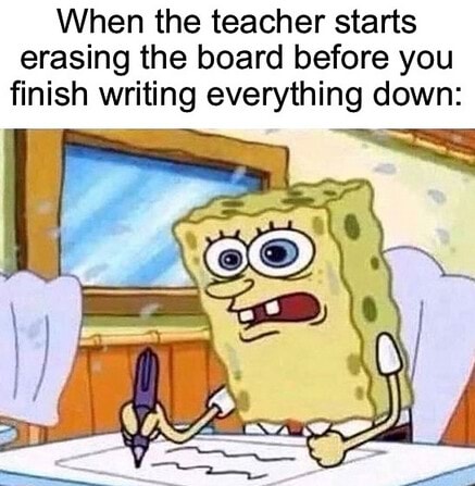 Write it down - When the teacher starts erasing the board before you finish writing everything ...