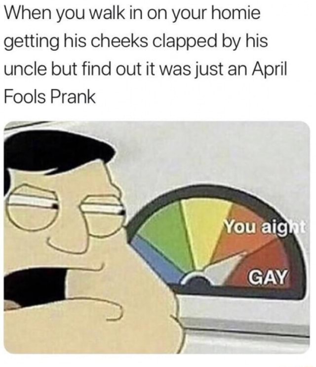 When you walk in on your homie getting his cheeks clapped by his uncle ...