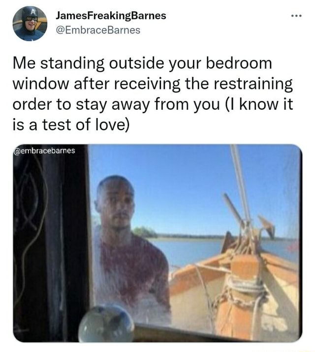 Me standing outside your bedroom window after receiving the restraining ...