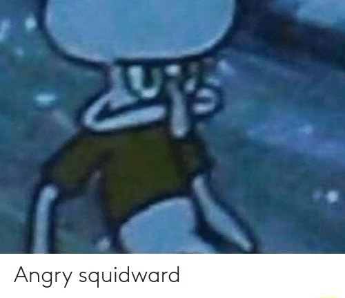 Angry squidward - iFunny