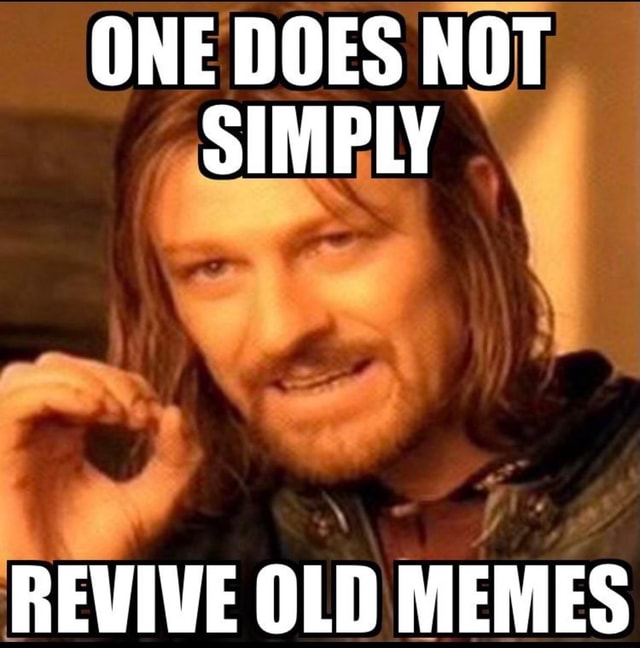 ONE DOES NOT SIMPLY REVIVE OLD MEMES - iFunny