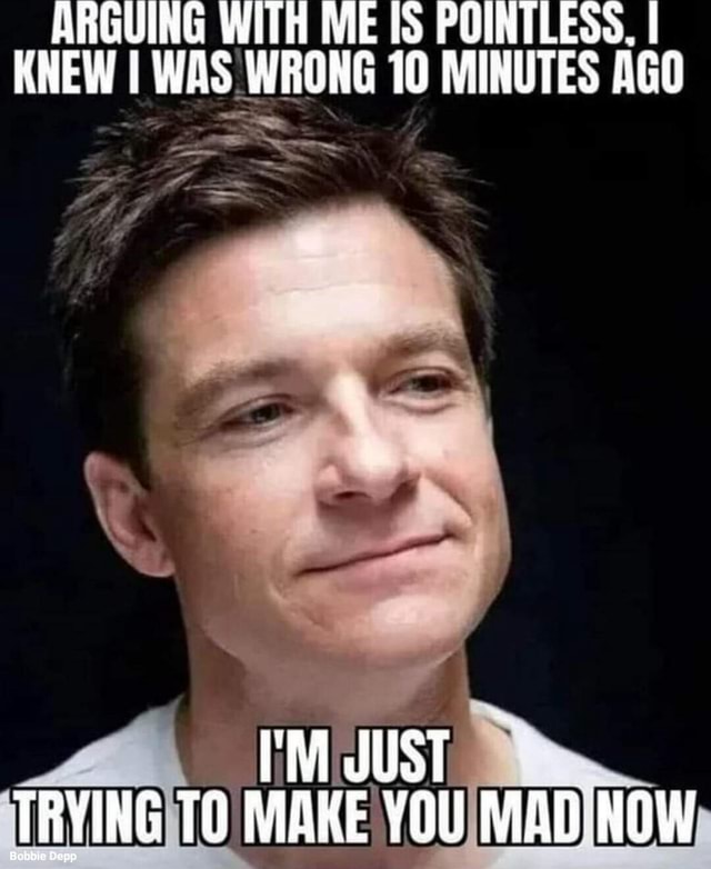 ARGUING WITH ME POINTLESS. I KNEW I WAS WRONG 10 MINUTES AGO TRYING TO ...