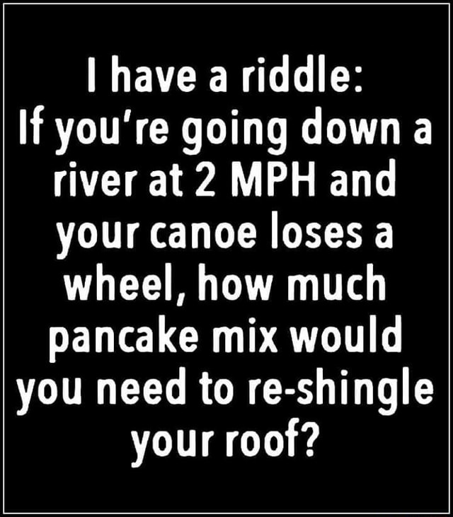 I have a riddle: If you're going down a river at 2 MPH and your canoe ...