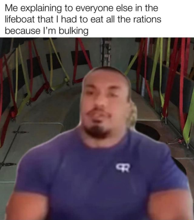 Me explaining to everyone else in the lifeboat that I had to eat all ...