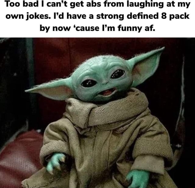 Too bad I can't get abs from laughing at my own jokes. I'd have a ...