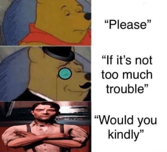 "Please" "If it's not too much trouble" "Would you kindly" - iFunny