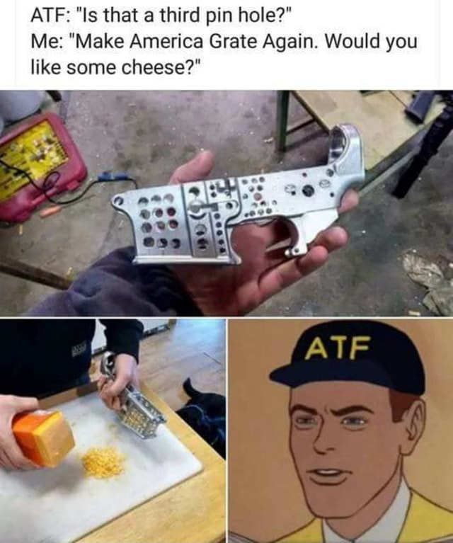 ATF: "Is that a third pin hole?" Me: "Make America Grate Again. Would ...