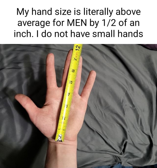 My hand size is literally above average for MEN by of an inch. I do not ...