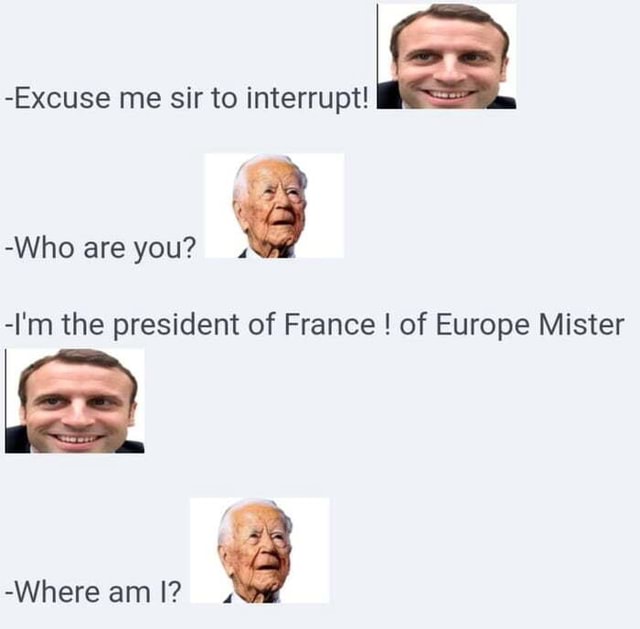 -Excuse me sir to interrupt! -Who are you? -I'm the president of France ...