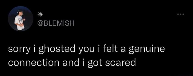@BLEMISH sorry i ghosted you I felt a genuine connection and i got ...