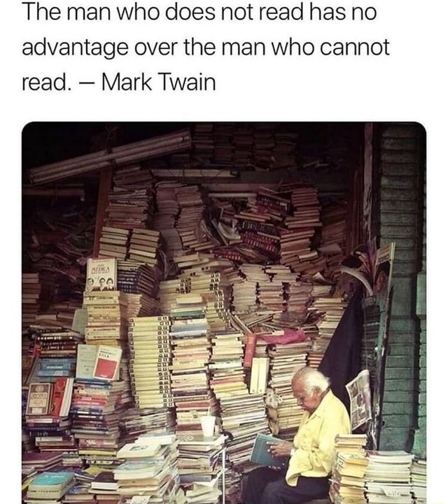 The man who does not read has no advantage over the man who cannot read ...