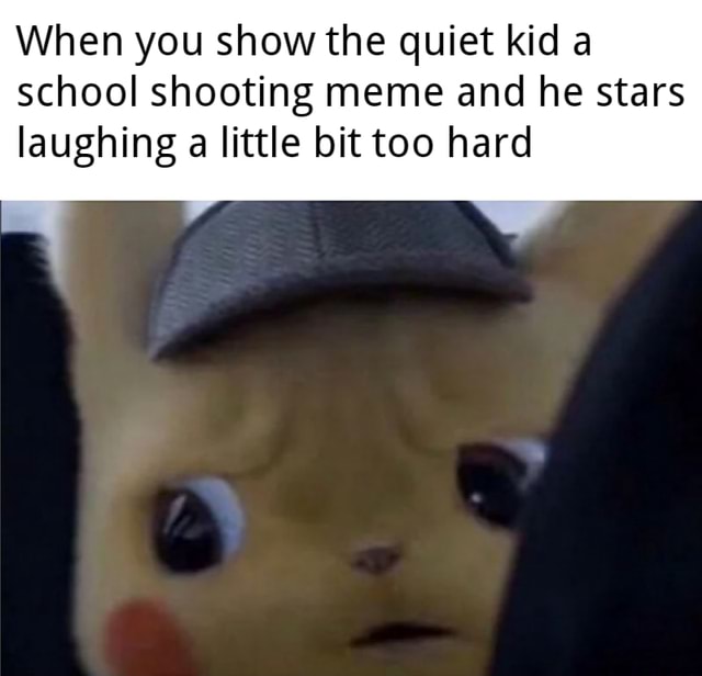 When you show the quiet kid a school shooting meme and he stars ...