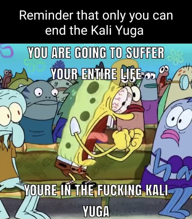 Reminder that only you can end the Kali Yuga YOU ARE GOING TO SUFFER ...