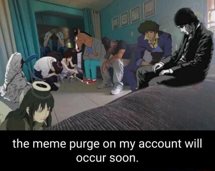 He. S the meme purge on my account will occur soon. - iFunny