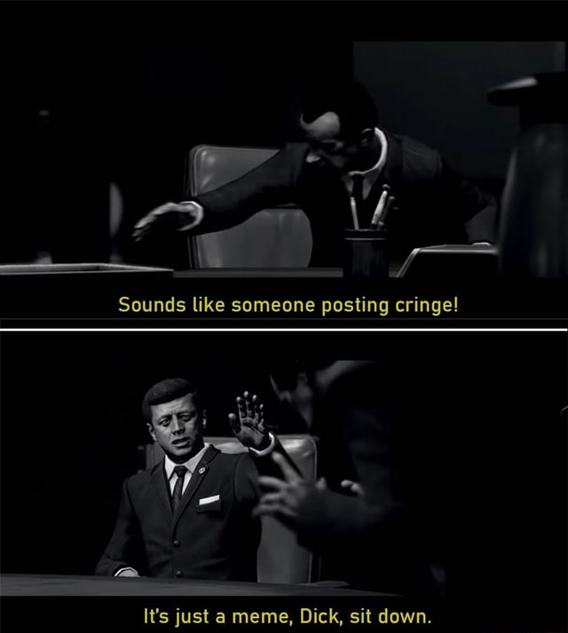 I Sounds like someone posting cringe! It's just a meme, Dick, sit down ...