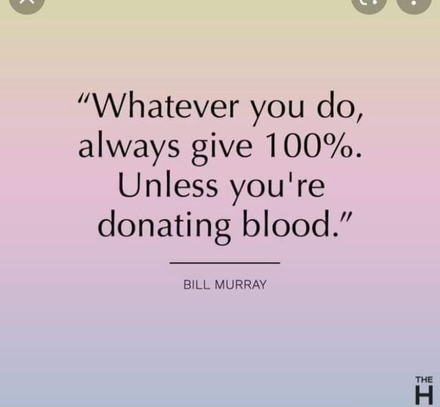 "Whatever you do, always give 100%. Unless you're donating blood." BILL ...