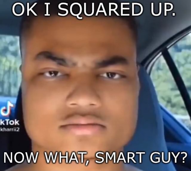 OK I SQUARED UP. NOW WHAT, SMART GUY? - iFunny