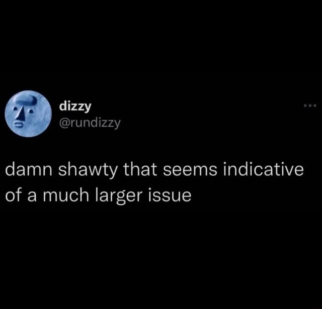 Damn shawty that seems indicative of a much larger issue - iFunny