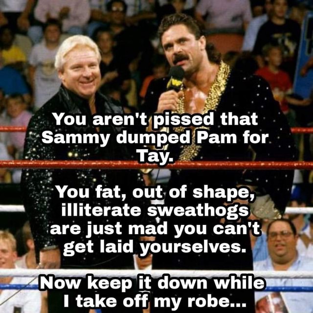 You aren't pissed that Sammy dumped Pam for Tay. You fat, out of shape ...
