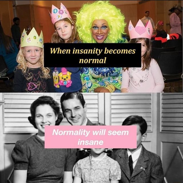 When insanity becomes normal thee Normality will seem insane - )