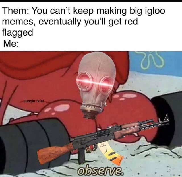 Them: You can't keep making big igloo memes, eventually you'll get red ...