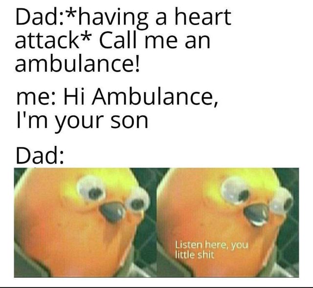 Dad:*having a heart attack* Call me an ambulance! me: Hi Ambulance, I'm ...