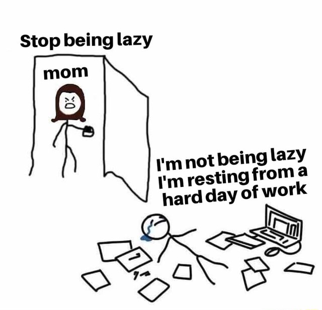 Stop being lazy mom i'm not being lazy i'm resting from a hard day of ...