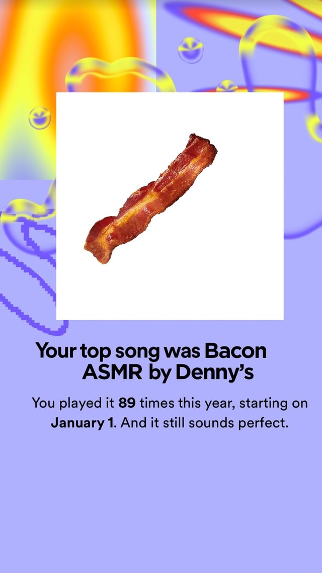 Your top song was Bacon ASMR by Denny's You played it 89 times this ...