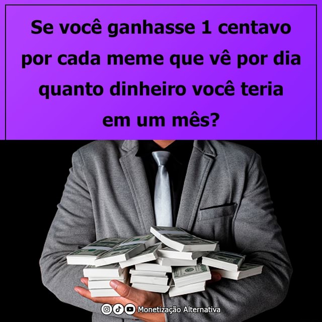 Quanto dinheiro você teria se ganhasse 1 centavo por cada meme visto ...