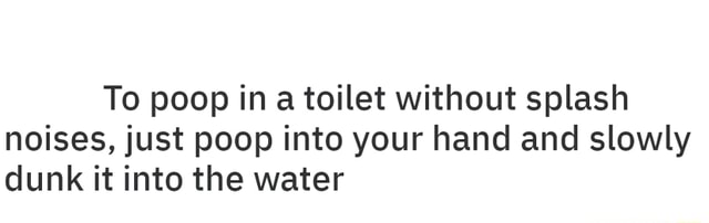 #lifehack - To poop in toilet without splash noises, just poop into ...