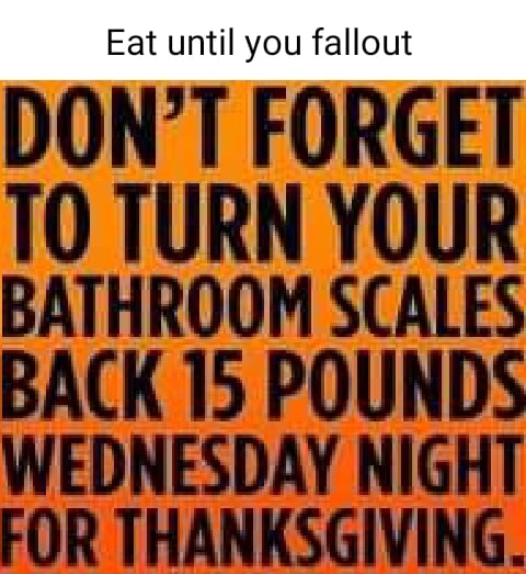 Eat until you fallout DON'T FORGET TO TURN YOUR BATHROOM SCALES BACK 15 ...