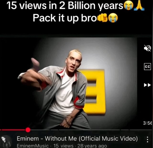15 views in 2 Billion years@ A. Pack it up bro [ec] Eminem - Without Me ...