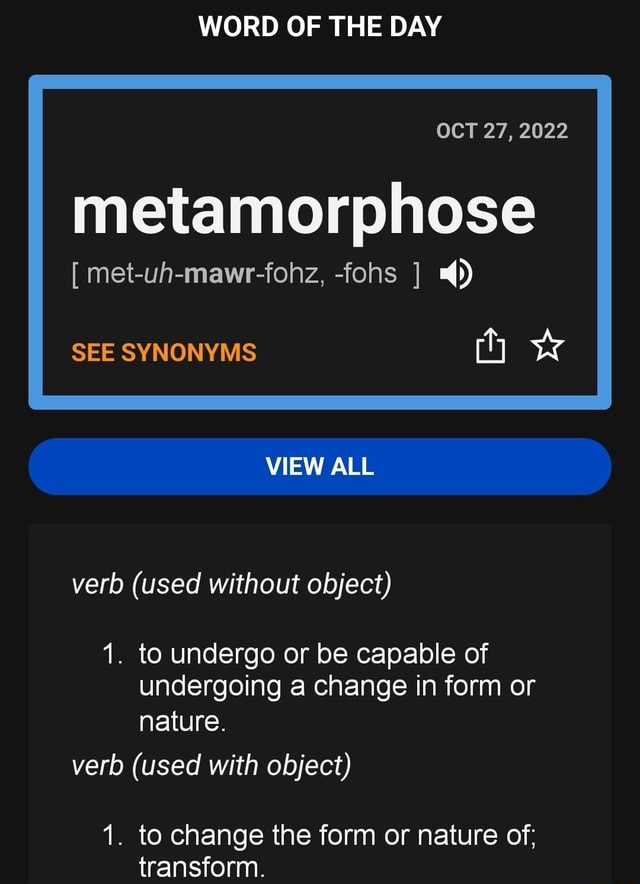 WORD OF THE DAY OCT 27, 2022 metamorphose [ met-uh-mawr-fohz, -fohs ] 4) SEE SYNONYMS Ww VIEW ...