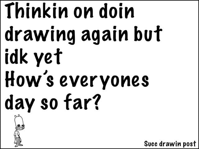 Thinkin on doin drawing again but idk yet How's everyones day so far ...