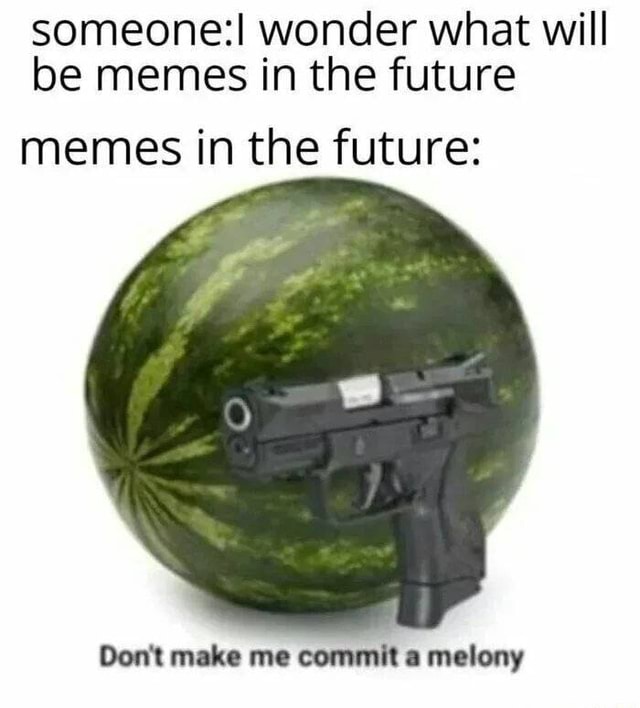 Someone:! wonder what will be memes in the future memes in the future ...