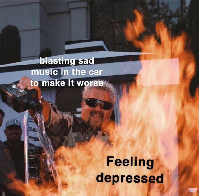Blasting sad music in the car to make it worse Feeling" depressed - iFunny
