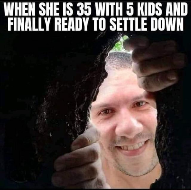 WHEN SHE IS 35 WITH 5 KIDS AND FINALLY READY TO SETTLE DOWN - iFunny