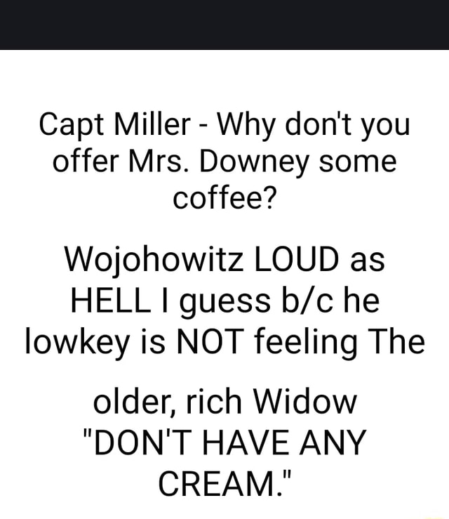 Capt Miller - Why don't you offer Mrs. Downey some coffee? Wojohowitz ...