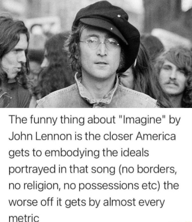 The funny thing about "Imagine" by John Lennon is the closer America ...