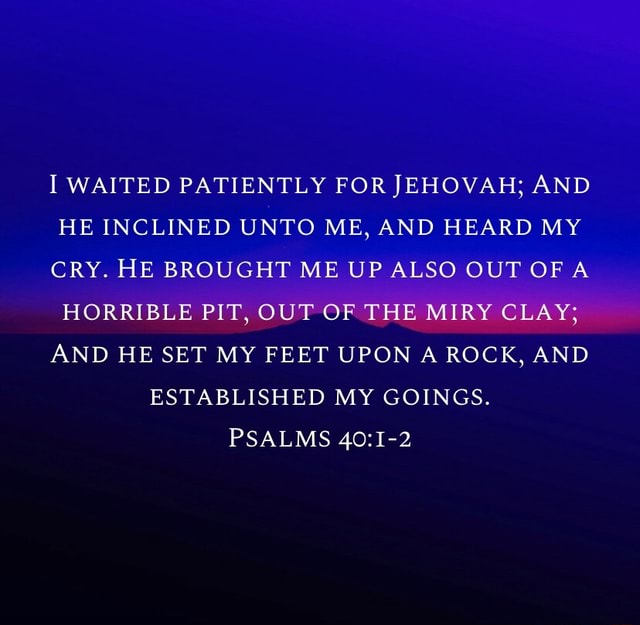 I WAITED PATIENTLY FOR JEHOVAH; AND HE INCLINED UNTO ME, AND HEARD MY ...