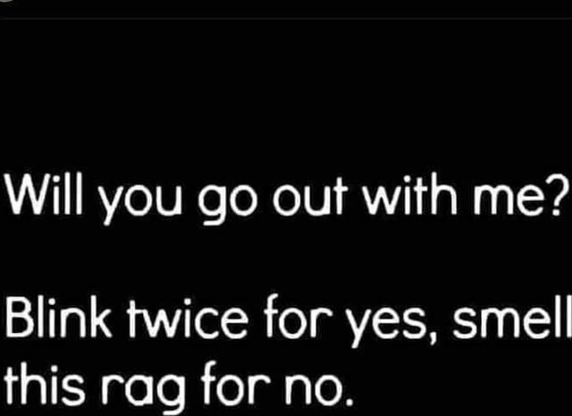Will you go out with me? Blink twice for yes, smell this rag for no ...