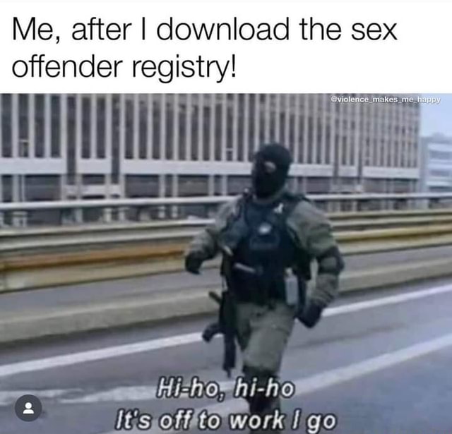 Me, after I download the sex offender registry! * It's off Work I go ...
