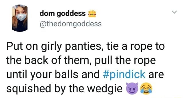 Put on girly panties, tie a rope to the back of them, pull the rope ...