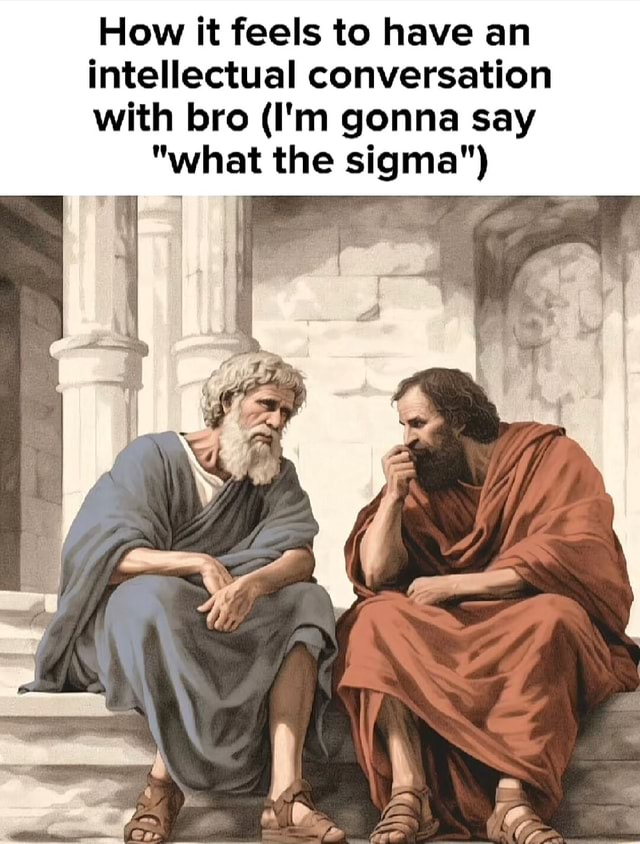 How it feels to have an intellectual conversation with bro (I'm gonna ...