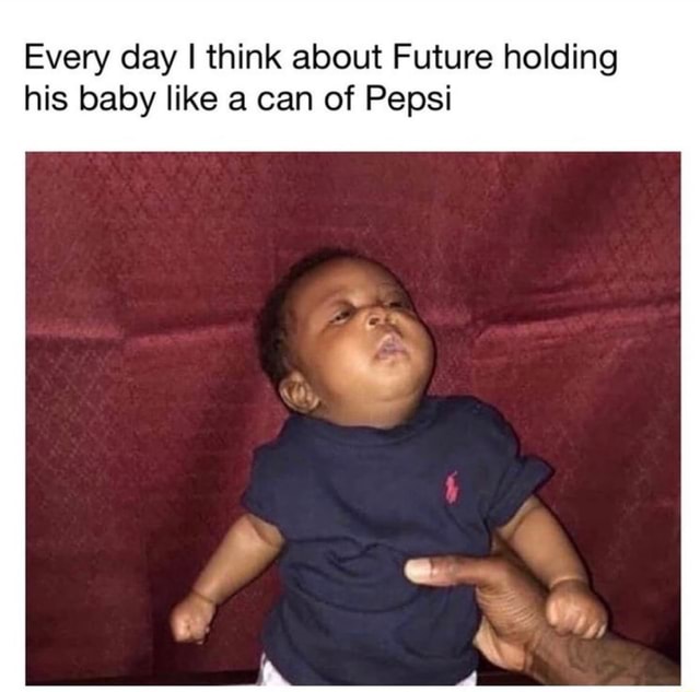 Every day I think about Future holding his baby like a can of Pepsi ...