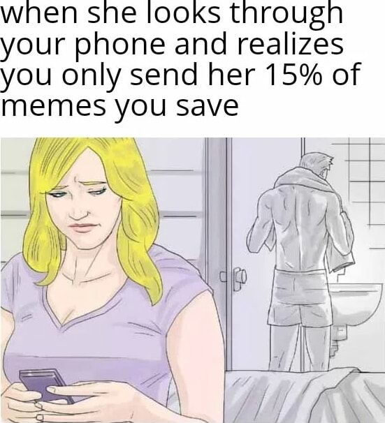 When she looks through your phone and realizes you only send her 15% of ...