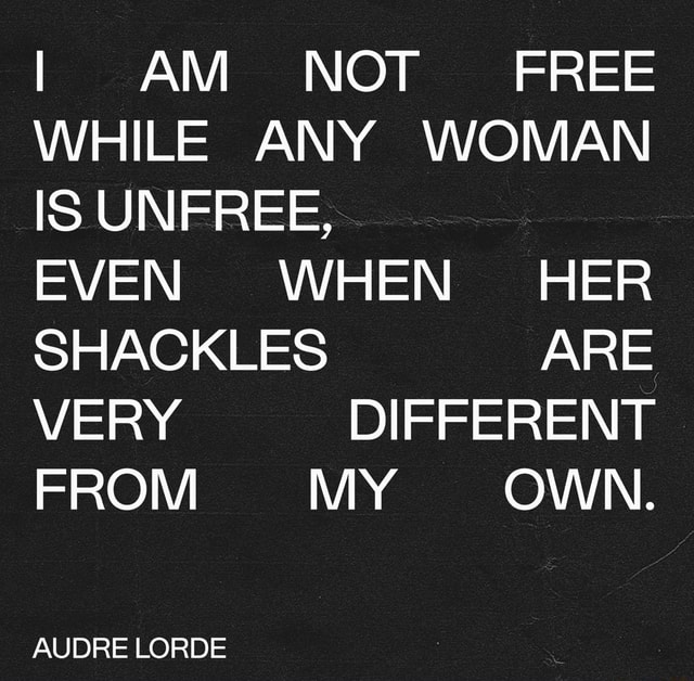 I AM NOT FREE WHILE ANY WOMAN IS UNFREE, EVEN WHEN HER SHACKLES ARE ...